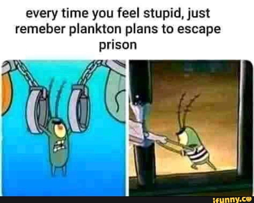 Every time you feel stupid, just remeber plankton plans to escape ...