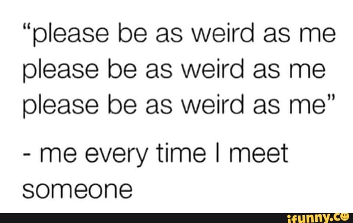 "please be as weird as me please be as weird as me please be as weird ...