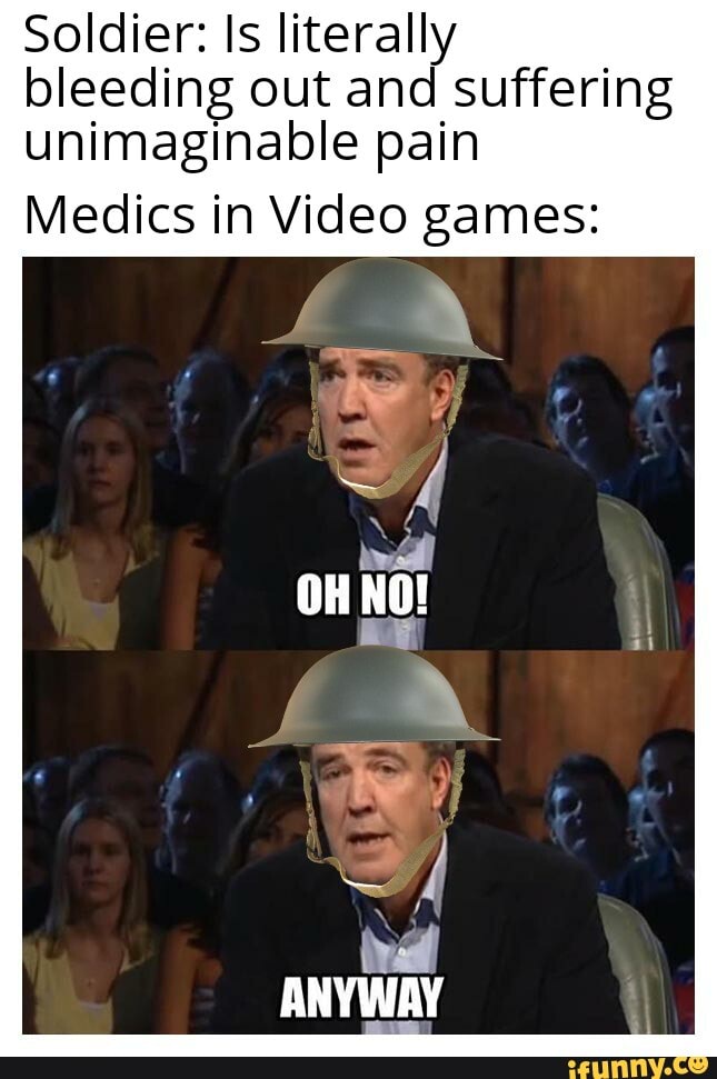 Soldier: Is literally bleeding out and suffering unimaginable pain ...
