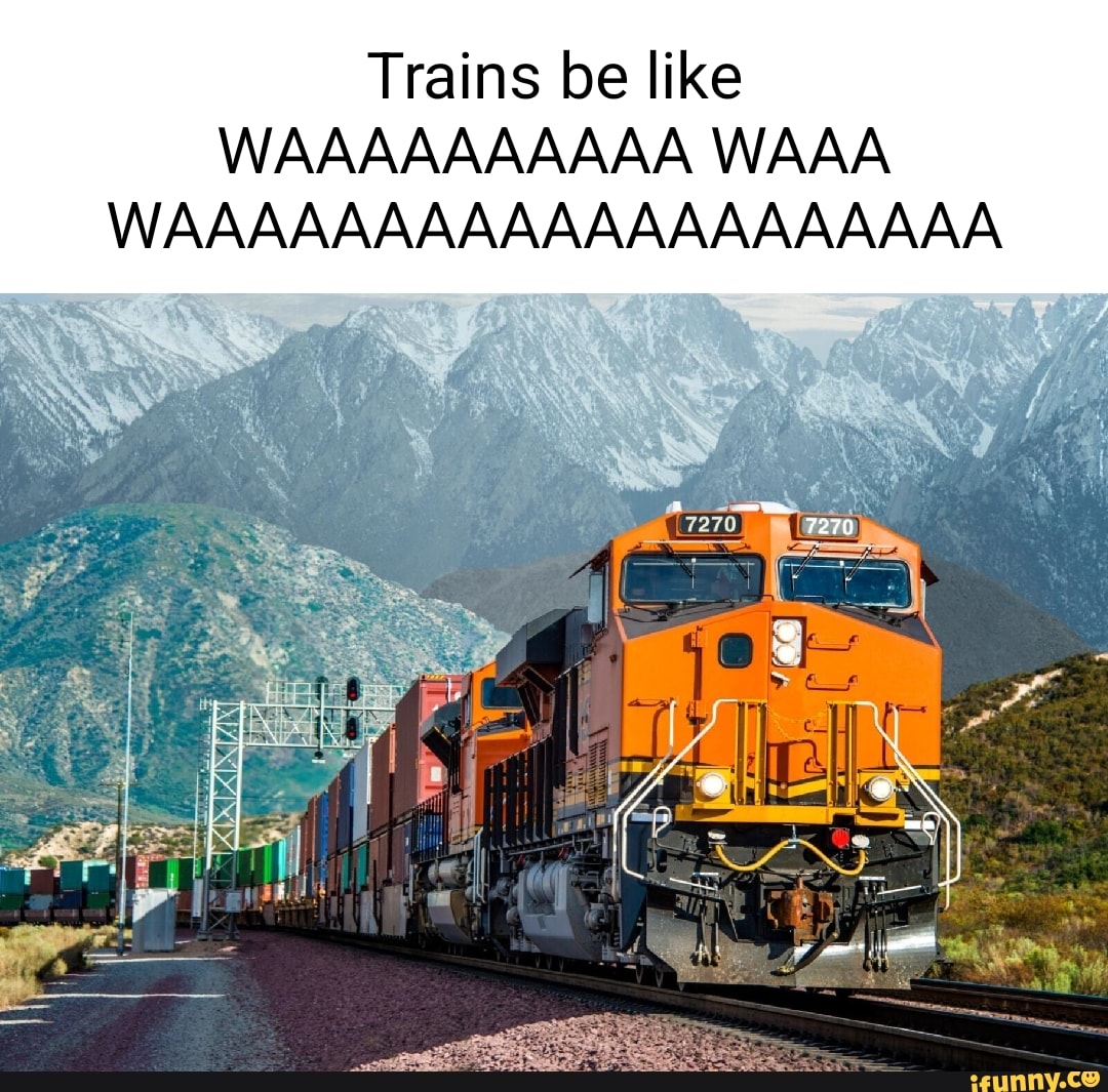 Trains be like WAAAAAAAAAA WAAA WAAAAAAAAAAAAAAAAAAAA - iFunny