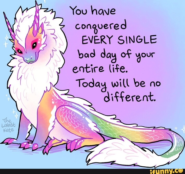 You have conquered EVERY SINGLE bad day of your entire life. Today will ...
