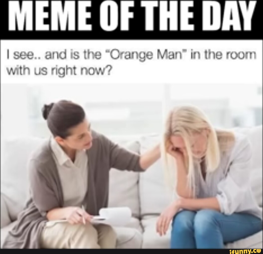 MEME OF THE DAY I see.. and is the "Orange Man" in the room with us ...