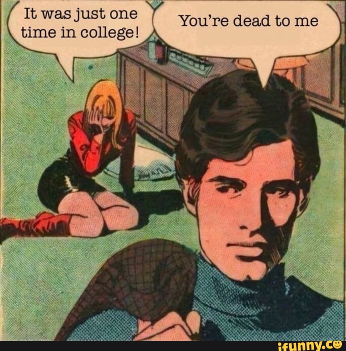 You're dead to me It was just one time in college! - iFunny