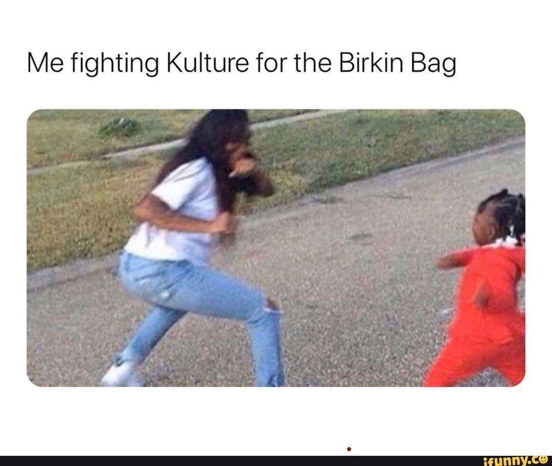 Me fighting Kulture for the Birkin Bag - iFunny