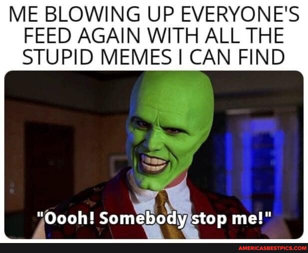 ME BLOWING UP EVERYONE'S FEED AGAIN WITH ALL THE STUPID MEMES I CAN ...