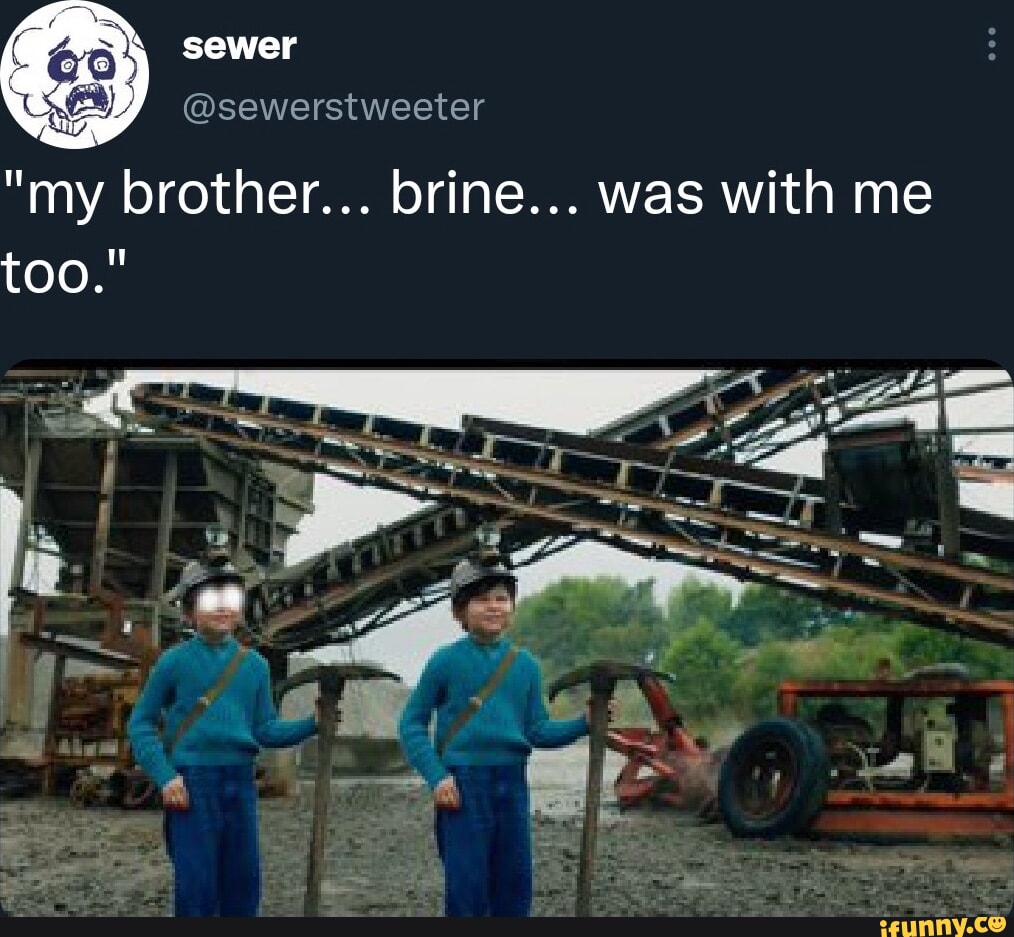 Sewer @sewerstweeter "my brother... brine... was with me too." - iFunny