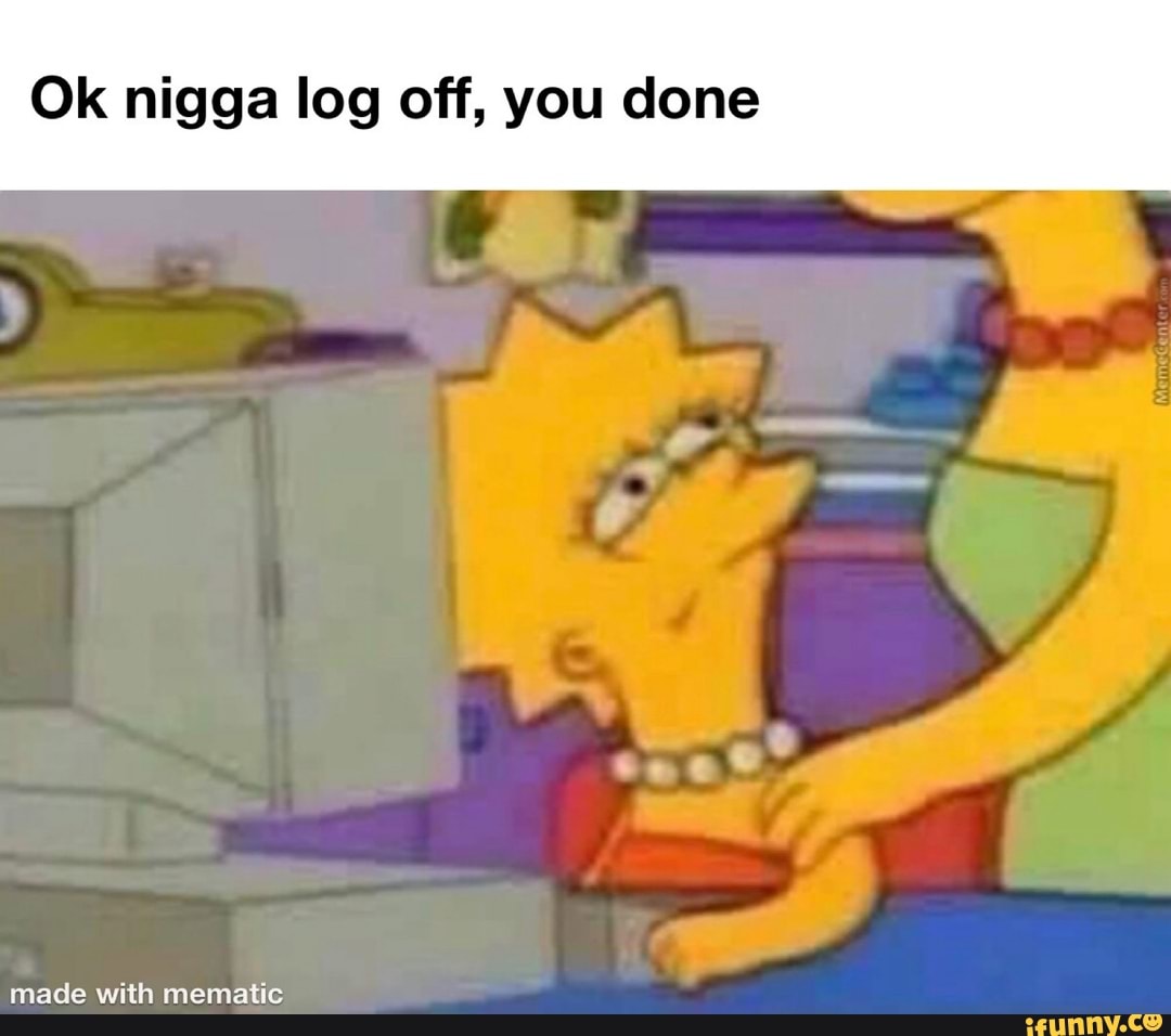 Ok nigga log off, you done mace with mematic - iFunny
