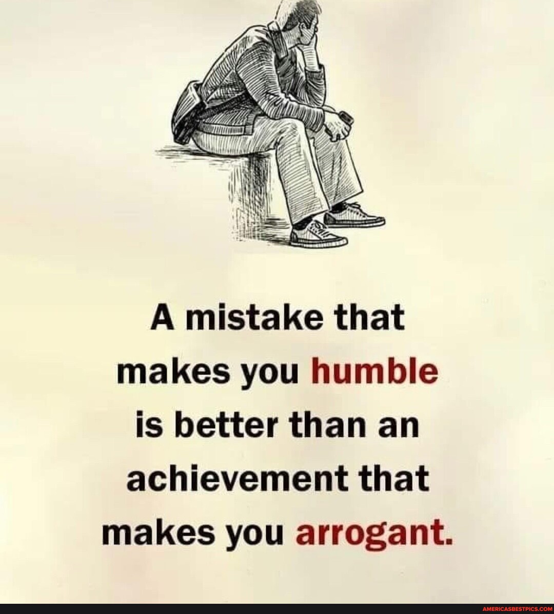 A mistake that makes you humble is better than an achievement that ...