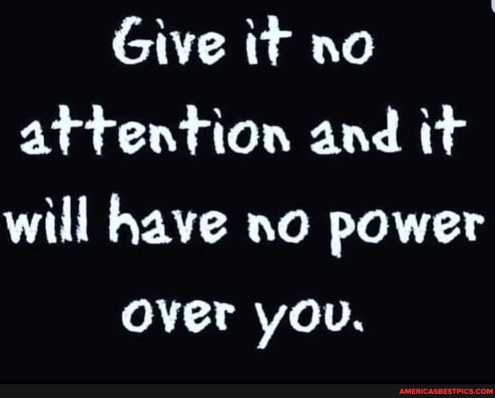Give it no attention and it will have no power over you. - America’s ...
