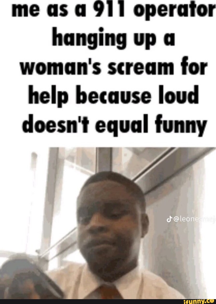 Me as a 911 operator hanging up a woman's scream for help because loud ...