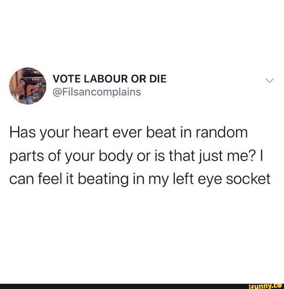 Has your heart ever beat in random parts of your body or is that just ...