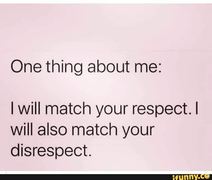 One thing about me: I will match your respect. I will also match your ...