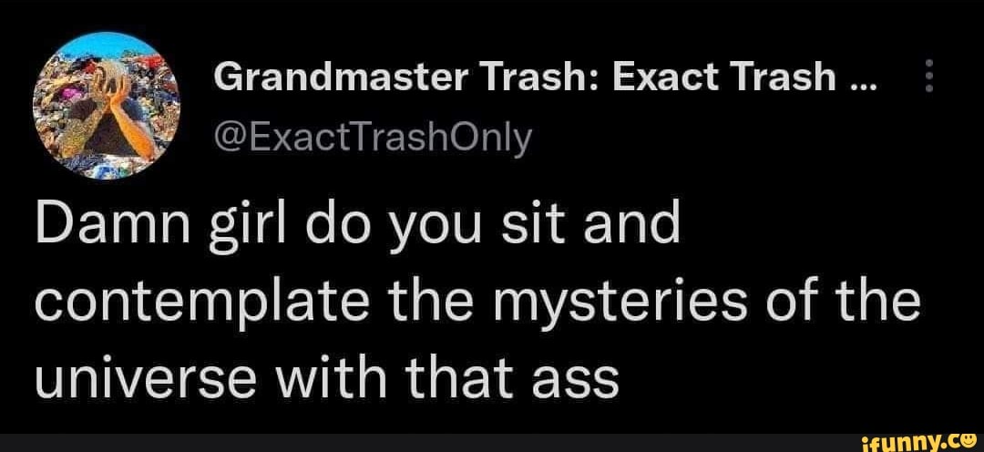 Grandmaster Trash: Exact Trash @ExactTrashOnly Damn girl do you sit and ...