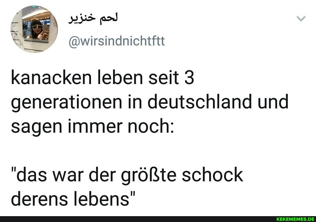 Kanacken leben seit 3 generationen in deutschland und sagen immer noch ...