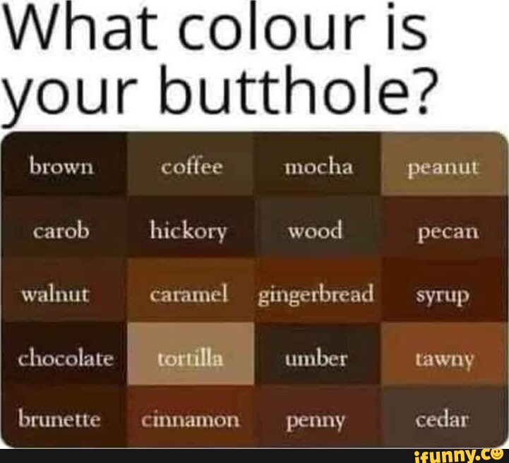 What colour is your butthole? brown coftee mocha peanut carob hickory ...