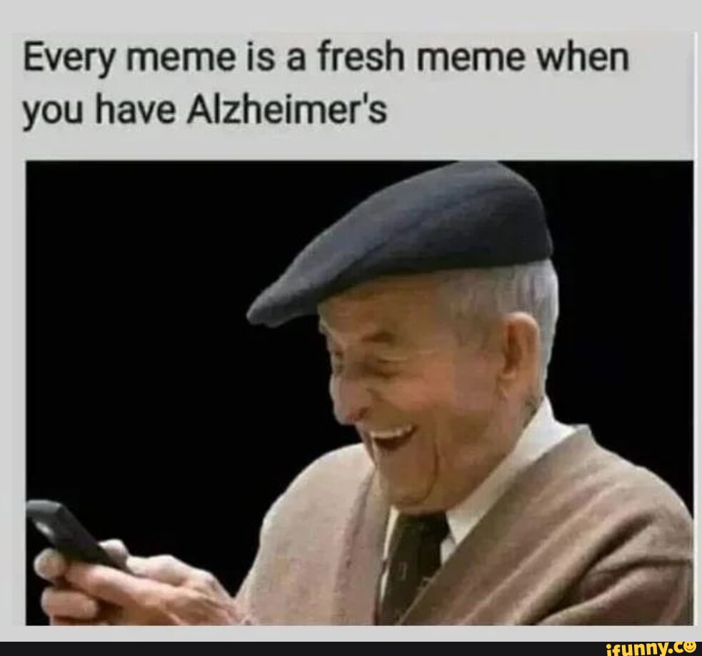 Every meme is a fresh meme when you have Alzheimer's - iFunny