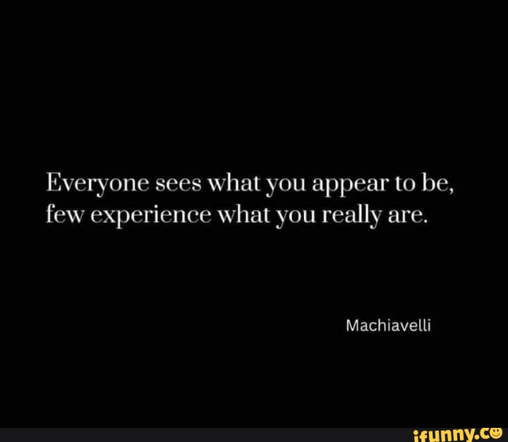 Everyone sees what you appear to be, few experience what you really are ...