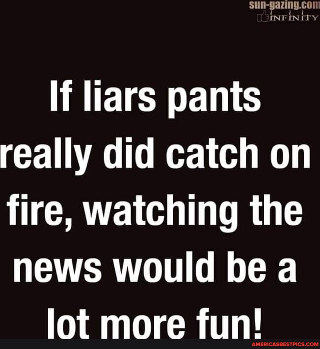 If liars pants really did catch on fire, watching the news would be a ...