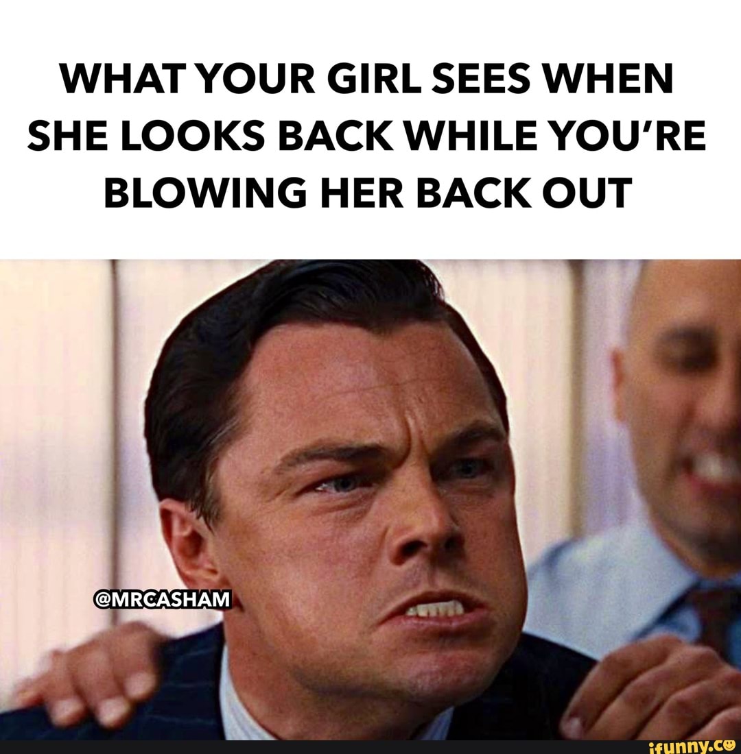 You know it - WHAT YOUR GIRL SEES WHEN SHE LOOKS BACK WHILE YOU'RE ...
