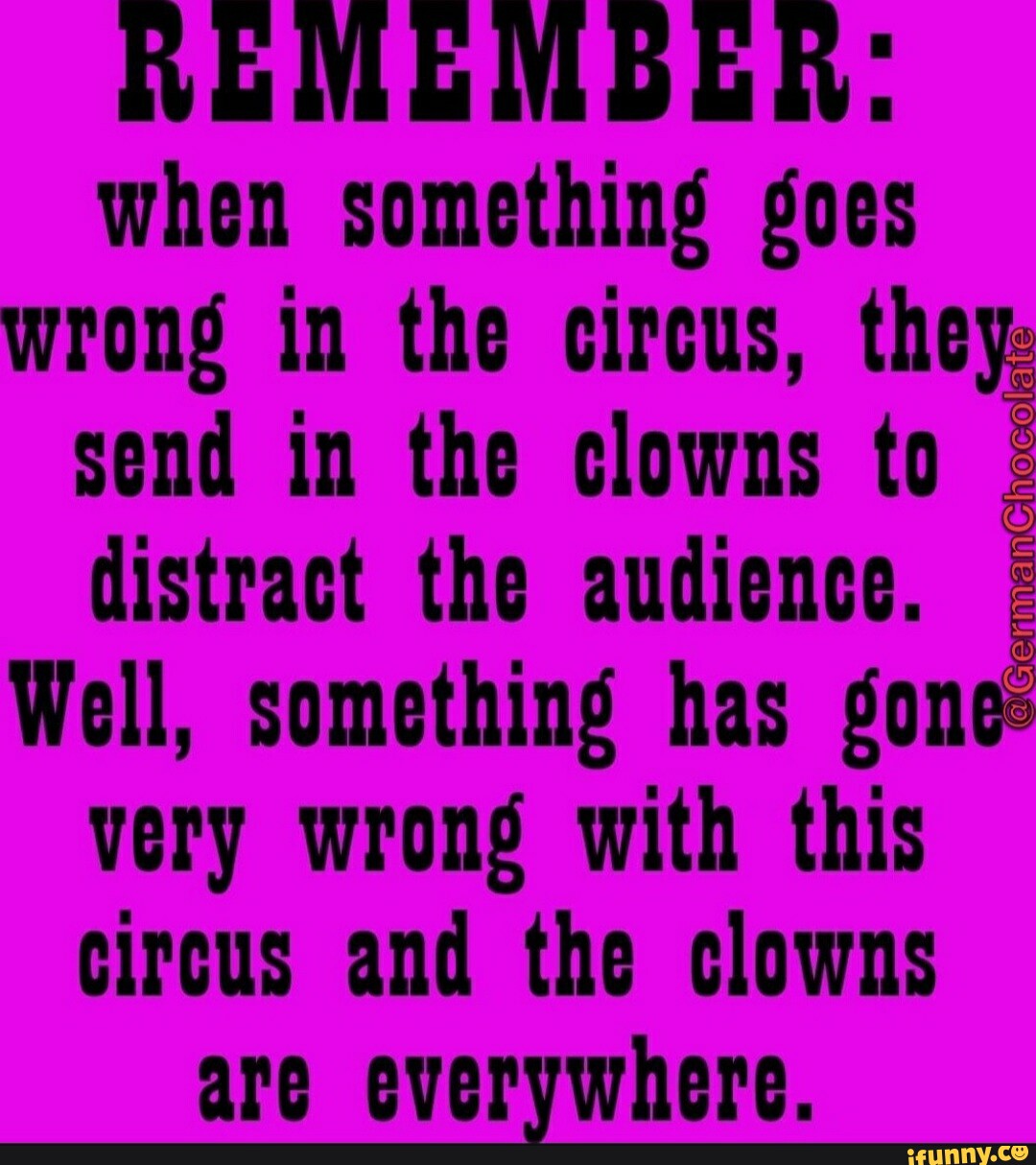REMEMBER: When something goes wrong in the circus, they: send in the clowns to distract the ...
