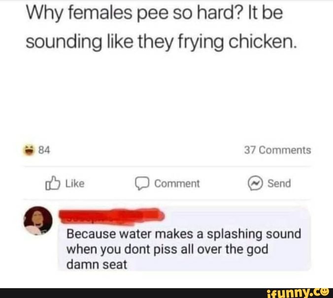 Why females pee so hard? It be sounding like they frying chicken. 37 ...
