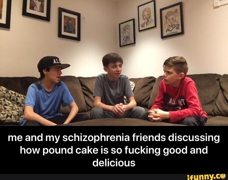 Me and my schizophrenia friends discussing how pound cake is so fucking ...