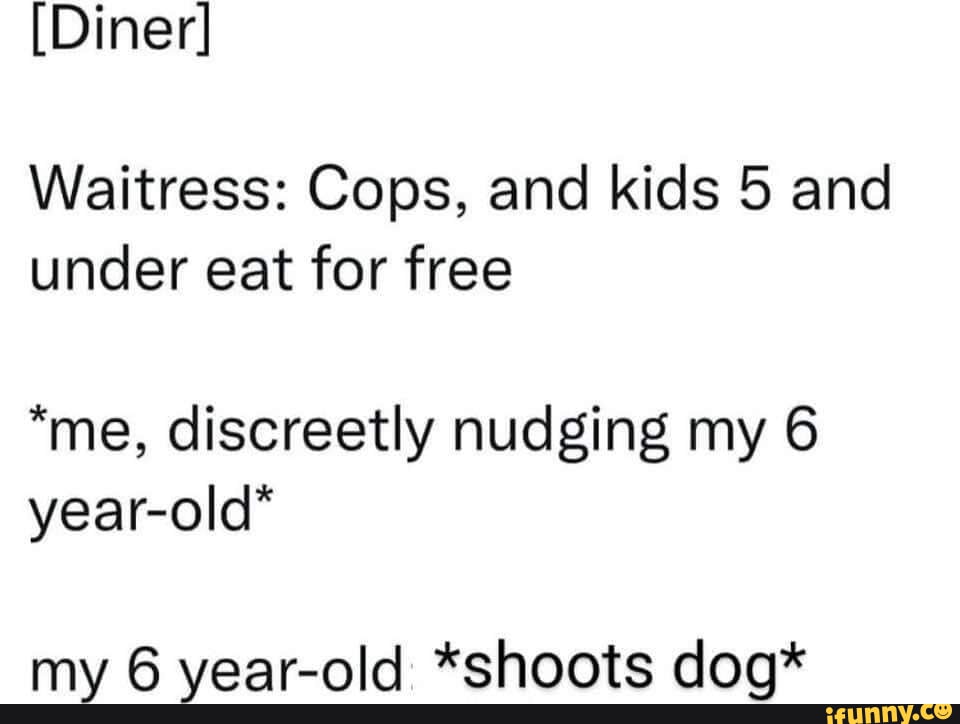[Diner] Waitress: Cops, and kids 5 and under eat for free *me ...