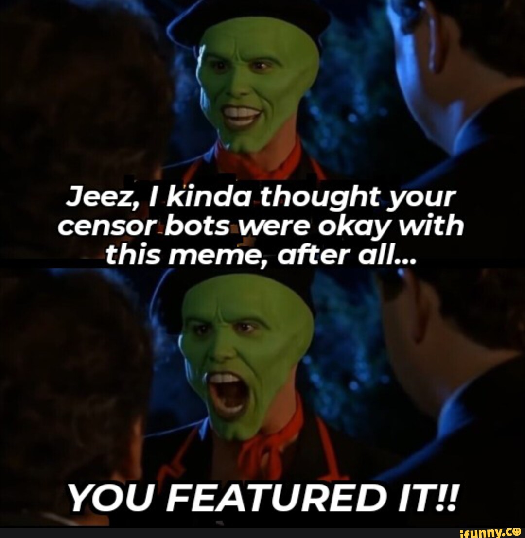 Jeez, I kinda thought your censor bots were okay with this meme, after ...