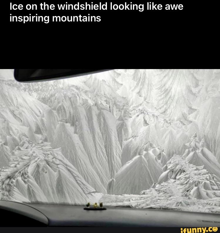 Ice on the windshield looking like awe inspiring mountains - iFunny