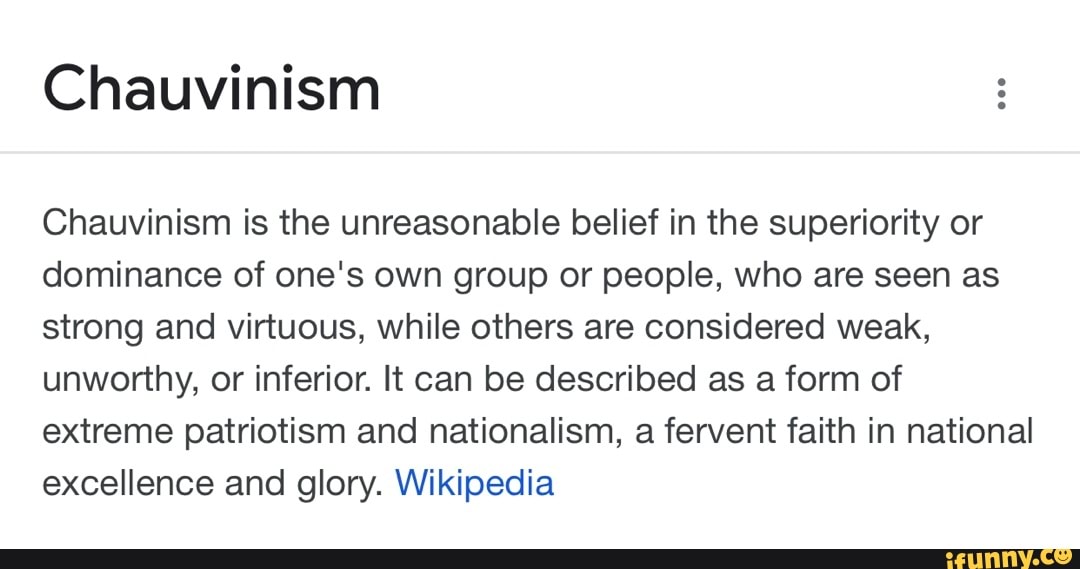 Chauvinism Chauvinism is the unreasonable belief in the superiority or ...