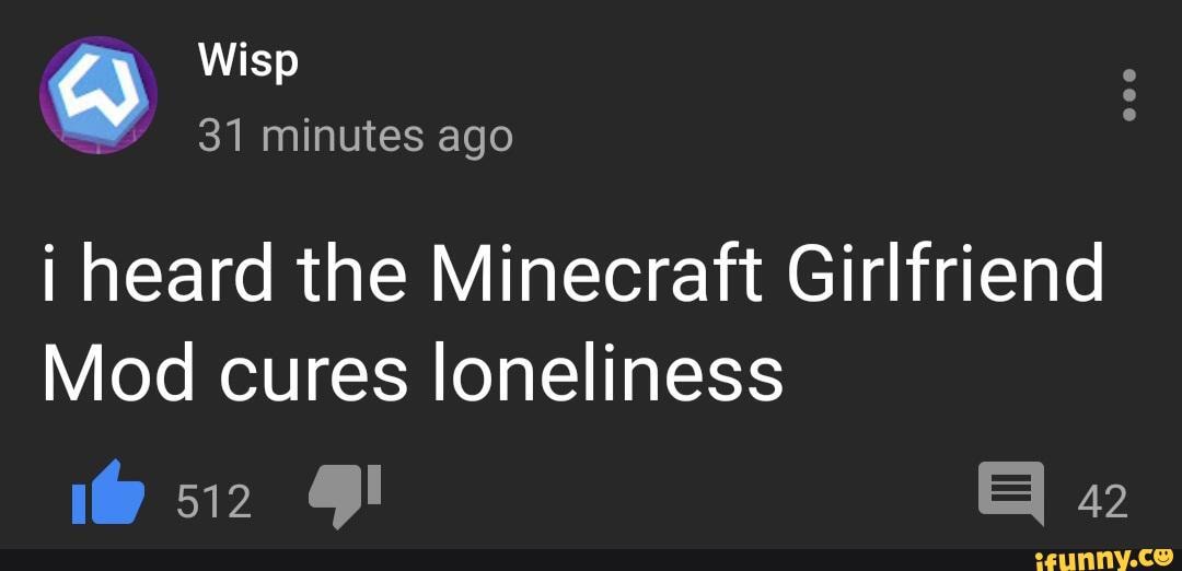 Wisp 31 minutes ago i heard the Minecraft Girlfriend Mod cures ...