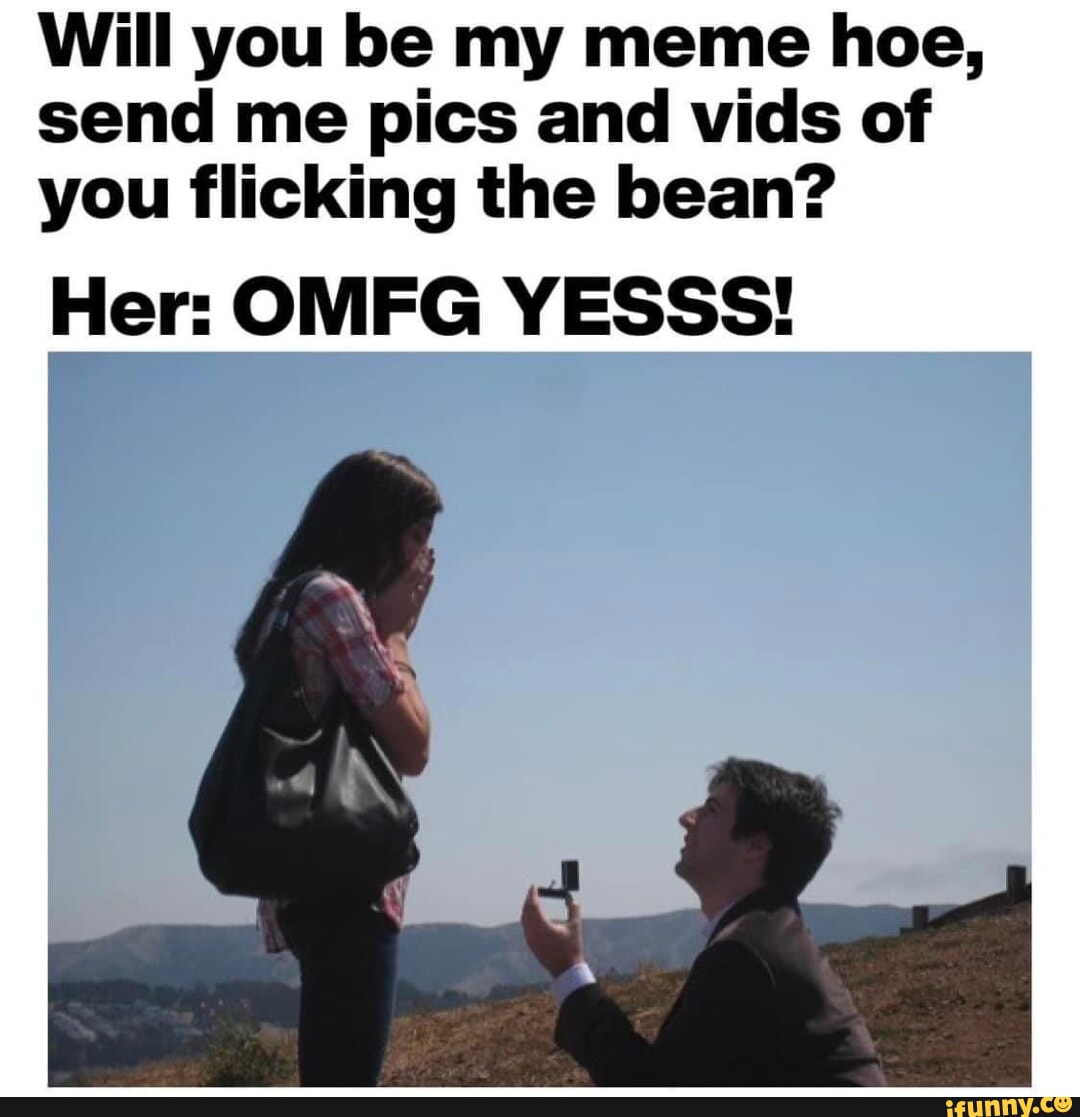 Will you be my meme hoe, send me pics and vids of you flicking the bean ...