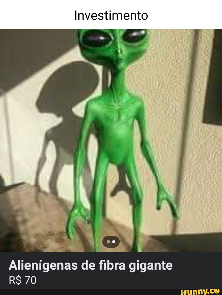 Investimento Alienígenas de fibra gigante R$ 70 - iFunny