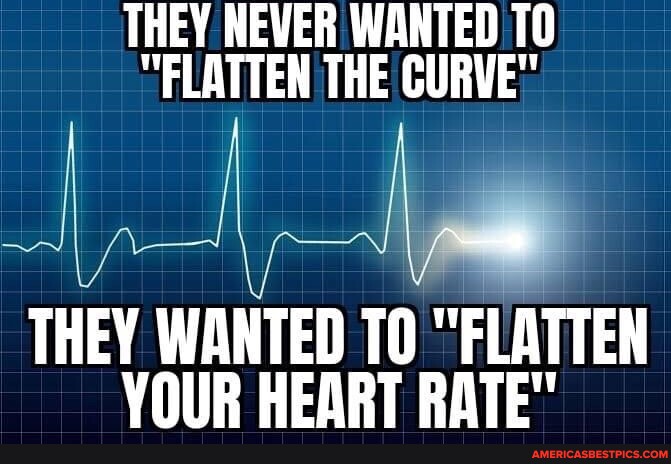 THEY NEVER WANTED 10 "FLATTEN THE CURVE" THEY WANTED TO "FLATTEN YOUR HEART RATE" - America’s ...