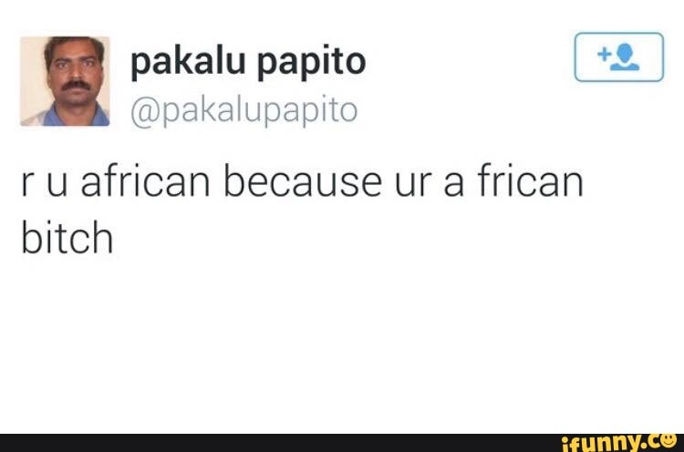 Pakalu papito @pakalupaplto r u african because ur a frican bitch +0 ...