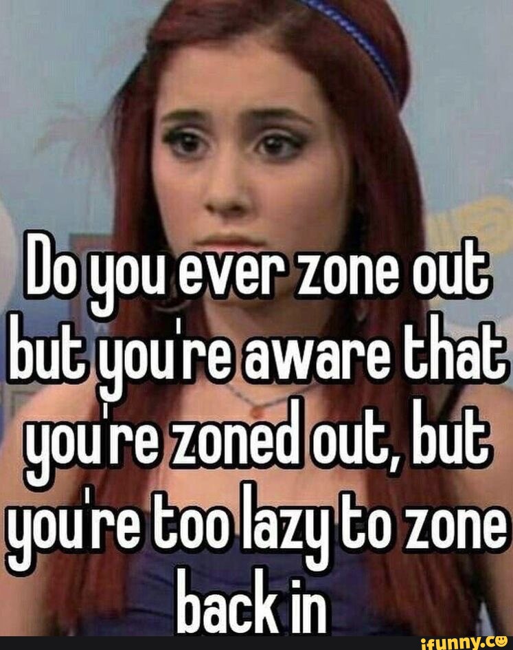Lo you ever zone out but youre aware that youre zoned out, but youre ...