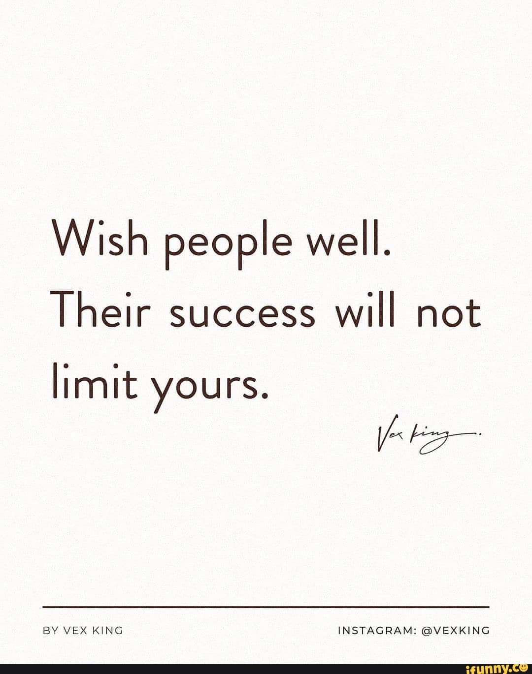 Wish people well. Their success will not limit yOurs. BY VEX KING ...