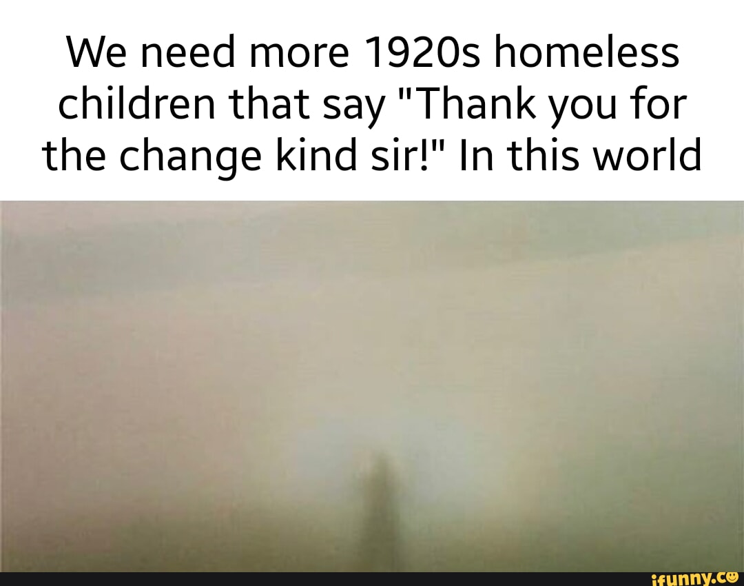 We need more 1920s homeless children that say "Thank you for the change ...