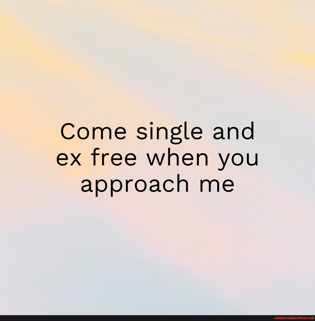 Please and thank you - Come single and ex free when you approach me ...