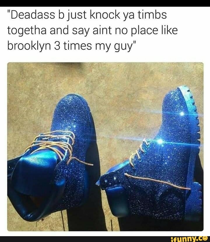 "Deadass b just knock ya timbs togetha and say aint no place like brooklyn 3 times my guy" - iFunny