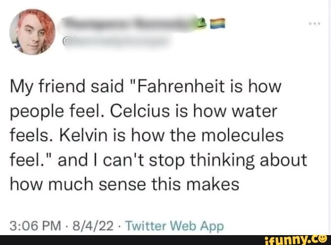 30 My friend said "Fahrenheit is how people feel. Celcius is how water ...