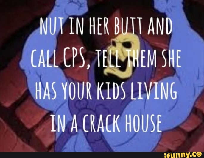 IN HER BUTT AND CALL CPS, HAS YOUR KIDS LLVING A CRACK HOUSE - iFunny