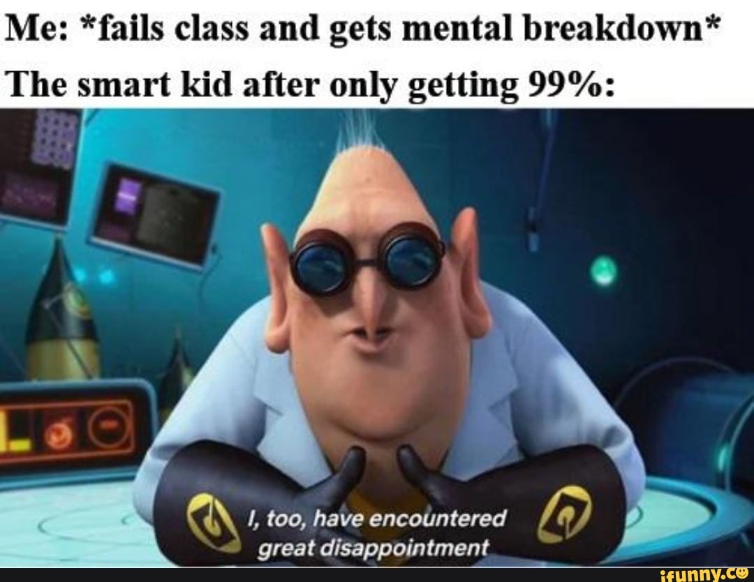 Me: *fails class and gets mental breakdown* The smart kid after only ...