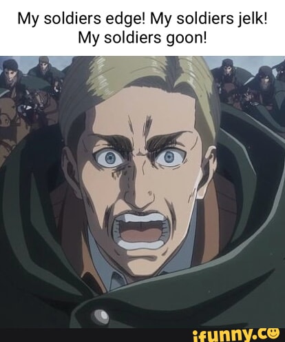 My soldiers edge! My soldiers jelk! My soldiers goon! - iFunny