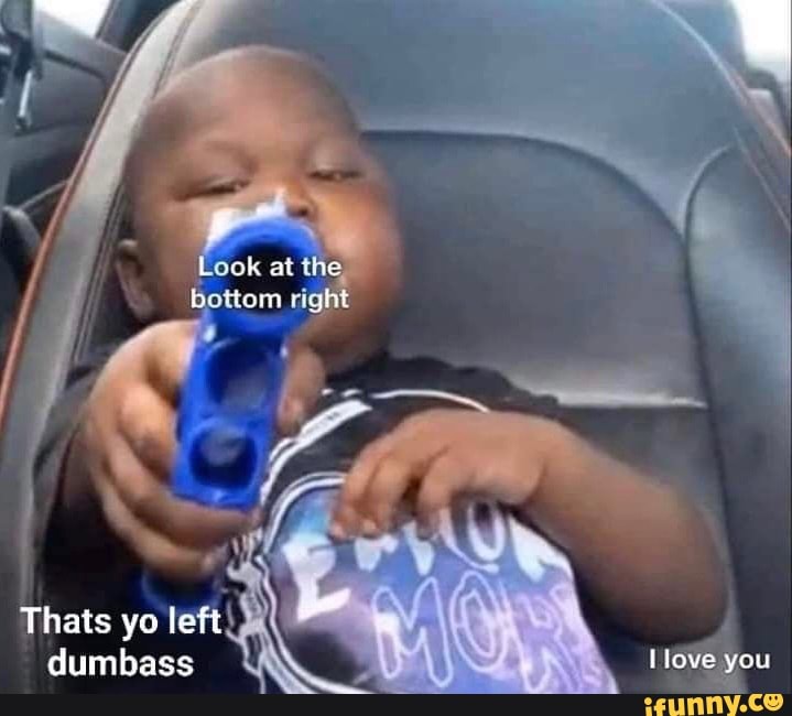 Look At The Bottom Right Thats Yo Left Dumbass Love You Ifunny