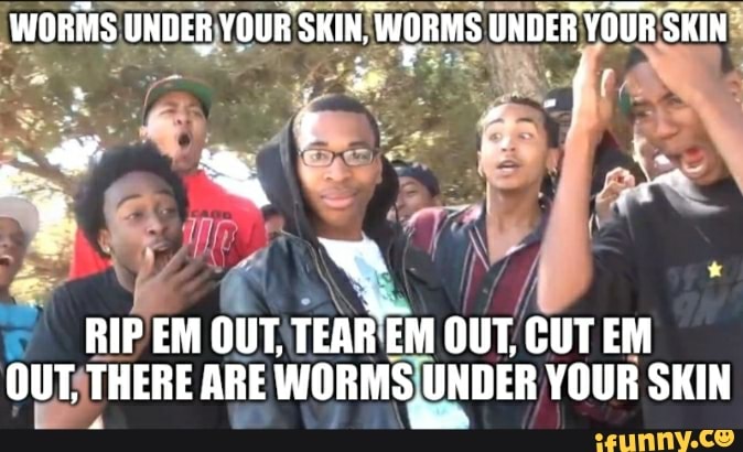 WORMS UNDER YOUR SKIN, WORMS UNDER YOUR SKIN we RIP EM OUT, TEAR EM OUT ...