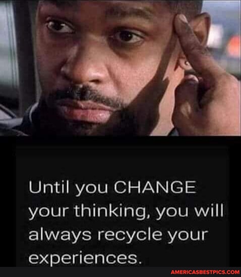 Until you CHANGE your thinking, you will always recycle your ...