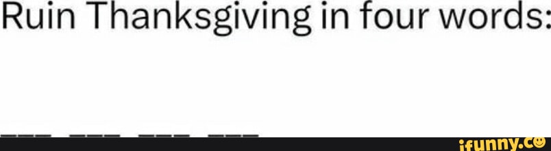 Ruin Thanksgiving in four words: - iFunny