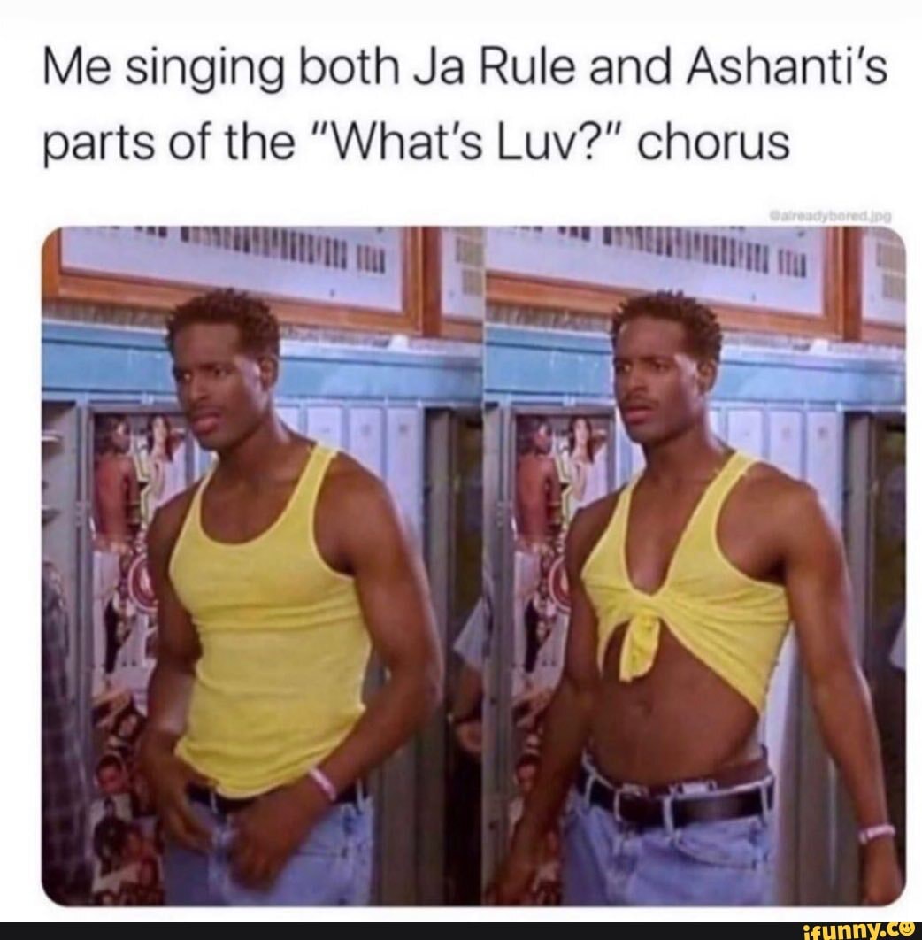 Me singing both Ja Rule and Ashanti's parts of the "What's Luv?" chorus - )
