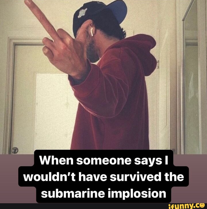 When Someone says I wouldn't have survived the submarine implosion - iFunny